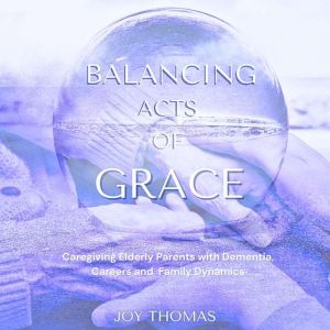 Balancing Acts of Grace: Caregiving for Elderly Parents with Dementia, Careers and Family ...