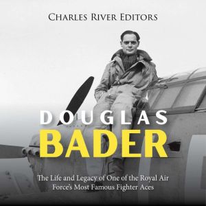 Douglas Bader: The Life and Legacy of One of the Royal Air Force's Most ...